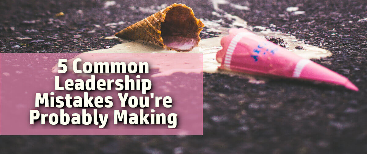 5 Leadership Mistakes You Are Probably Making